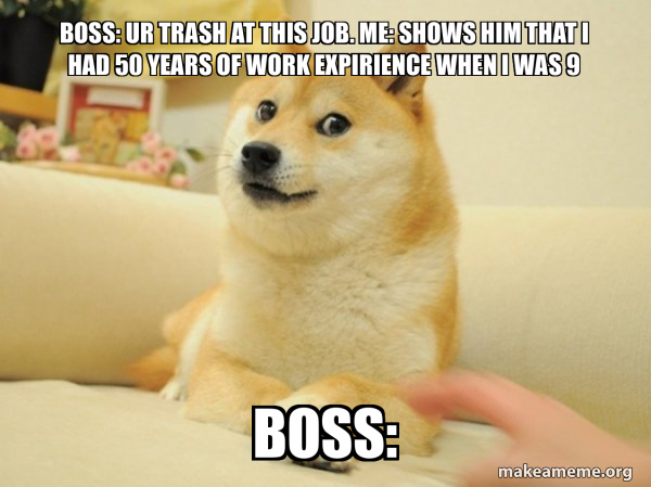 boss: ur trash at this job. me: shows him that i had 50 years of work ...