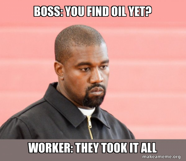 Boss: You find oil yet? Worker: they took it all - Kanye West Meme ...
