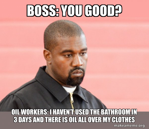 Boss: you good? Oil workers: I haven’t used the bathroom in 3 days and ...