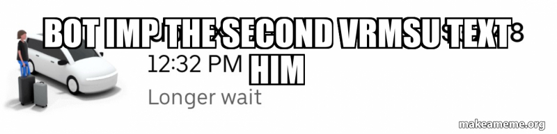 Bot imp the second VRMSU TEXT HIM Meme Generator