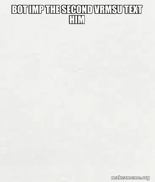 Bot imp the second VRMSU TEXT HIM Meme Generator