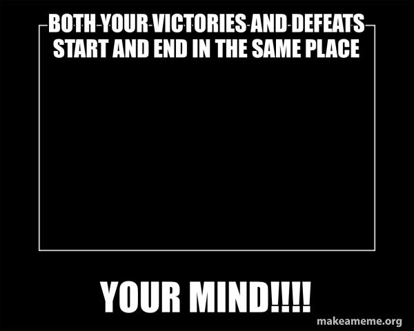 BOTH YOUR VICTORIES AND DEFEATS START AND END IN THE SAME PLACE YOUR ...