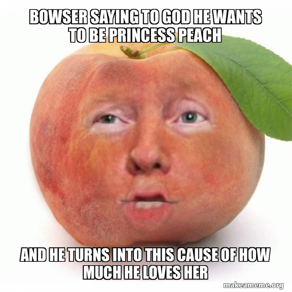 Bowser saying to god he wants to be princess peach And he turns into ...