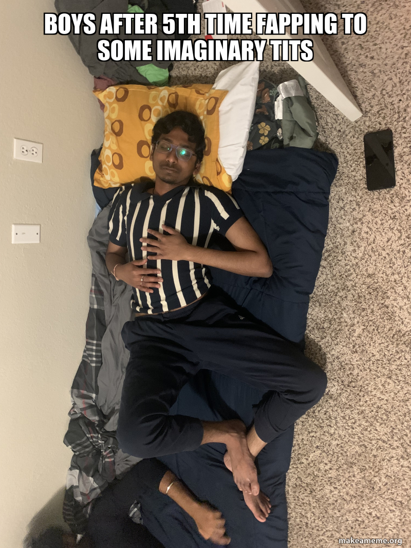 Boys after 5th time fapping to some imaginary tits Meme Generator
