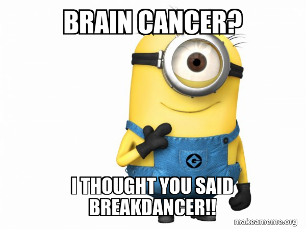 brain cancer? I thought you said breakdancer!! - Thoughtful Minion Meme ...