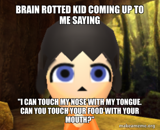 Brain rotted kid coming up to me saying "I can touch my nose with my ...