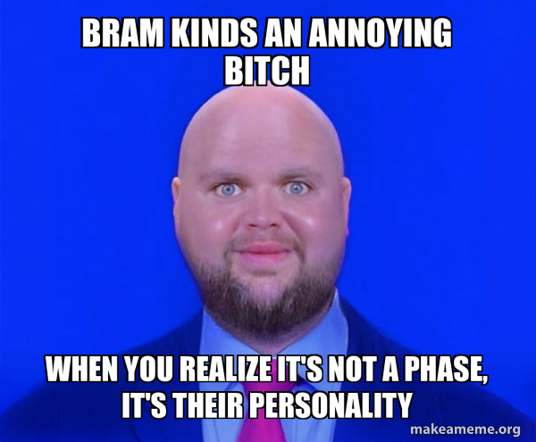 BRam KInds an annoying bitch When you realize it's not a phase, it's ...