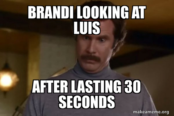 Brandi looking at luis after lasting 30 seconds - Ron Burgundy I am not ...