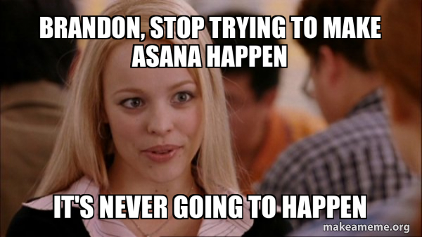 Brandon, stop trying to make Asana happen It's never going to happen ...