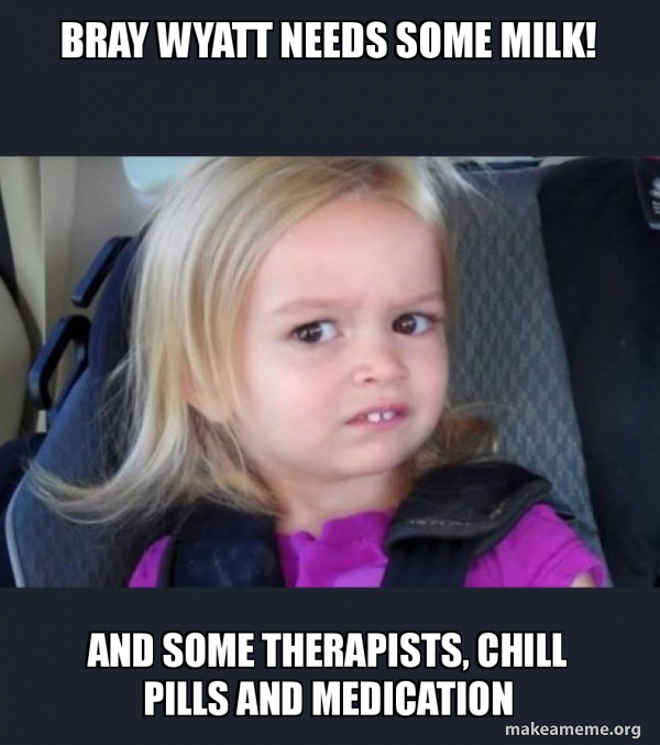 bray wyatt needs some milk! AND SOME THERAPISTS, CHILL PILLS AND ...