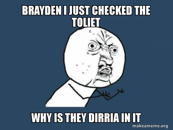 Brayden I just checked the toliet WHY IS THEY DIRRIA IN IT - Y U No ...