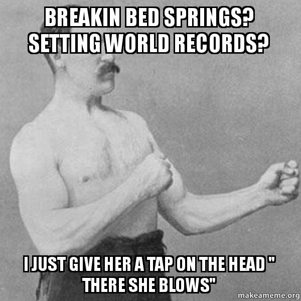 Breakin bed springs? Setting world records? I just give her a tap on ...