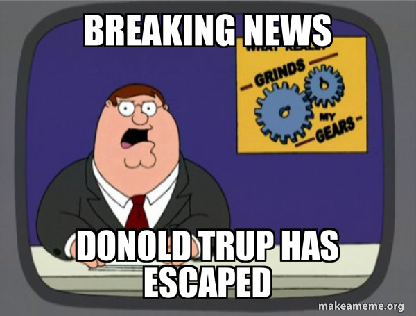 breaking news donold trup has escaped - What Grinds My Gears (Family ...