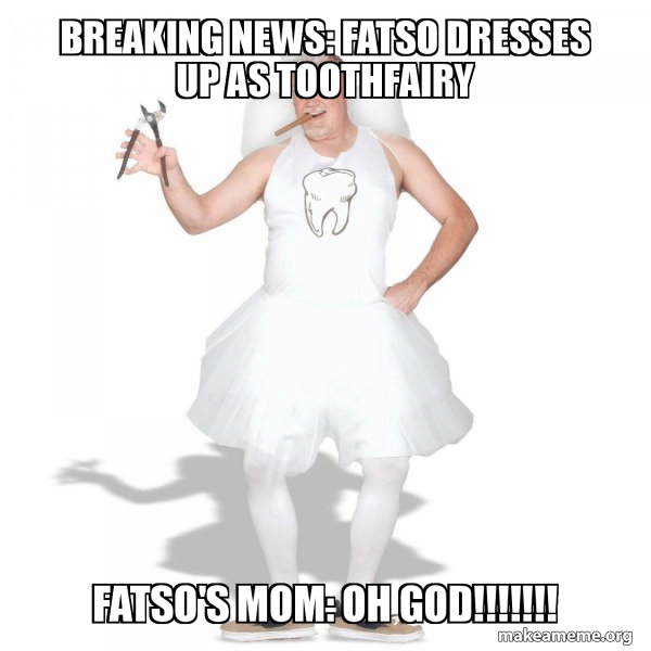 Breaking news: fatso dresses up as toothfairy Fatso's mom: oh god ...