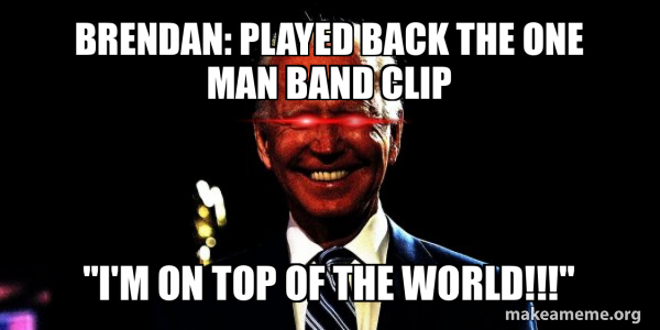 Brendan: Played back the one man band clip "I'M ON TOP OF THE WORLD ...