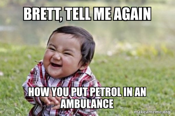 Brett, tell me again How you put petrol in an ambulance - Evil ...
