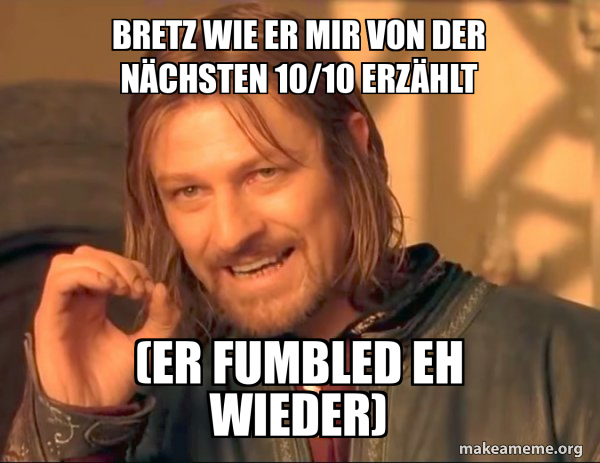 Bretz wie er mir von der nächsten 10/10 erzählt (er fumbled eh wieder ...