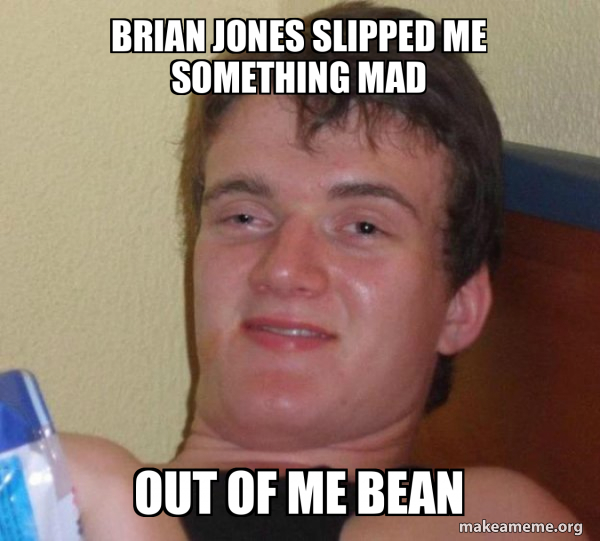 Brian Jones slipped me something mad Out of me bean - [10] guy Meme ...
