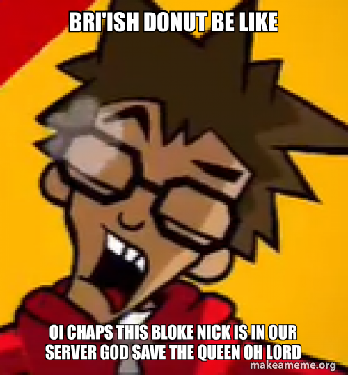 bri'ish DONUT be like OI CHAPS THIS BLOKE NICK IS IN OUR SERVER GOD ...