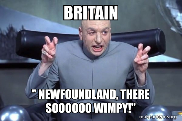 Britain " Newfoundland, there soooooo wimpy!" - Dr Evil Austin Powers ...