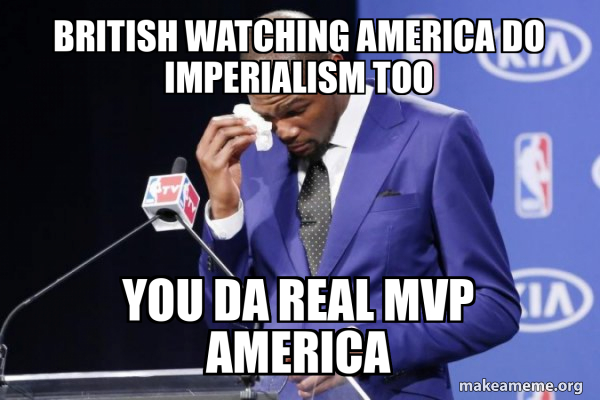 British watching america do imperialism too You Da Real MVP america ...