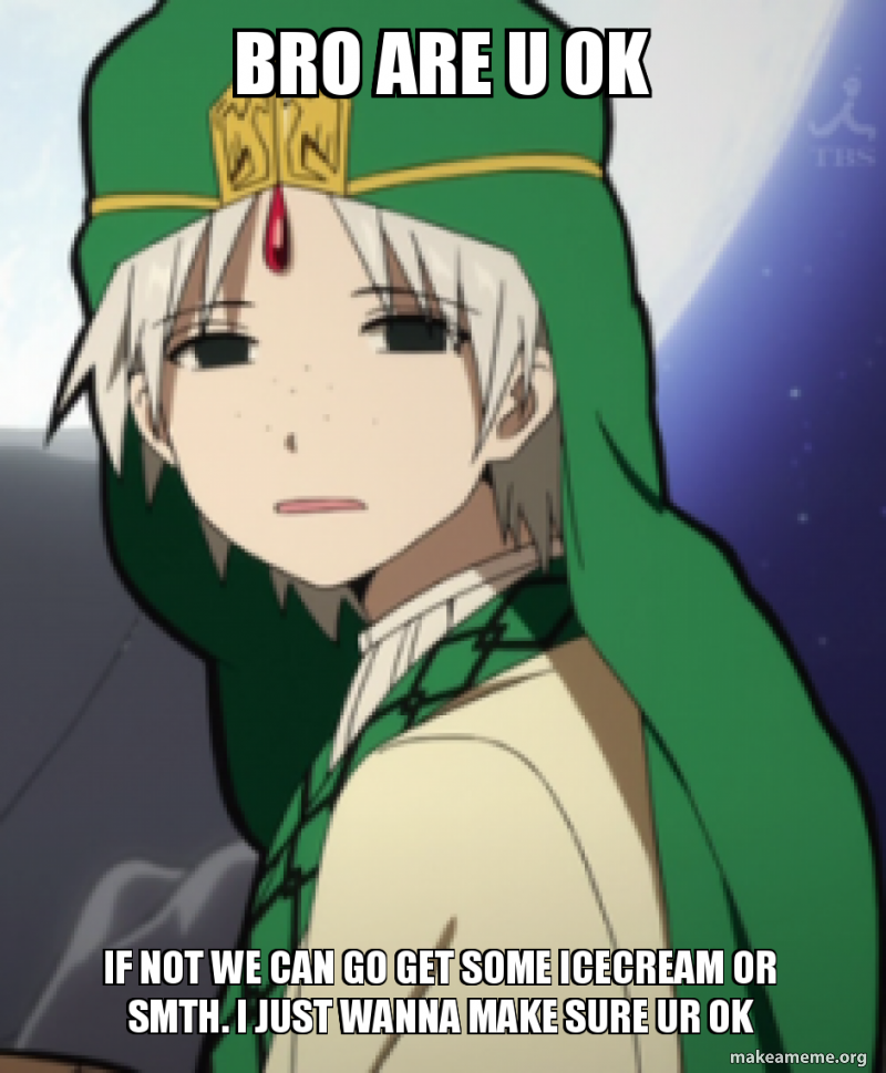 BRO ARE U OK IF NOT WE CAN GO GET SOME ICECREAM OR SMTH. I JUST WANNA ...