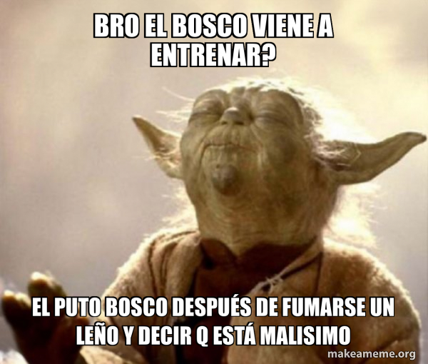Bro el Bosco viene a entrenar? El puto Bosco después de fumarse un leño ...