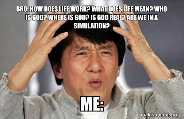 bro: how does life work? what does life mean? who is god? where is god ...
