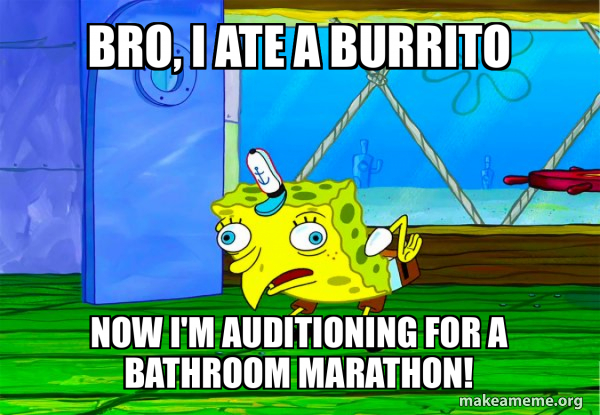Bro, I ate a burrito Now I'm auditioning for a bathroom marathon ...