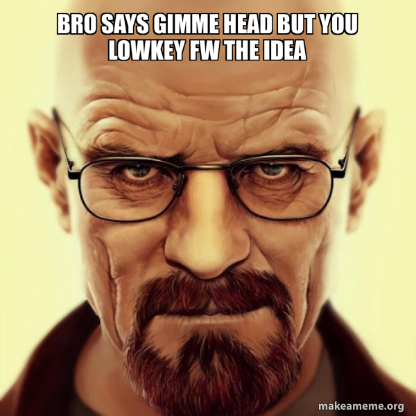 bro says gimme head but you lowkey fw the idea - Walter White Breaking ...