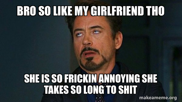 bro so like my girlfriend tho she is so frickin annoying she takes so ...