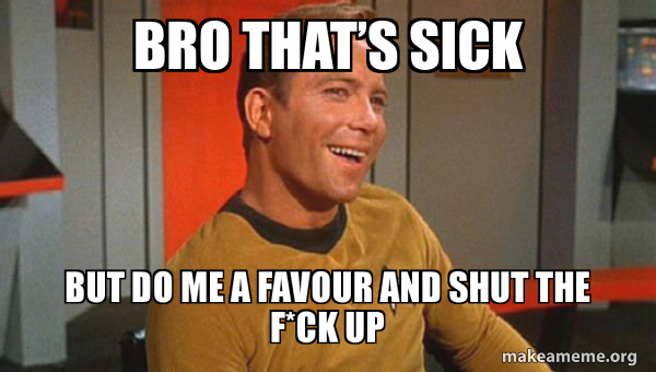 Bro thatâ€™s sick But do me a favour and shut the f*ck up ...