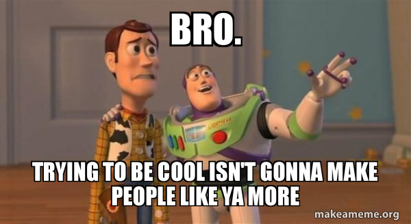 bro. trying to be cool isn't gonna make people like ya more - Buzz and ...