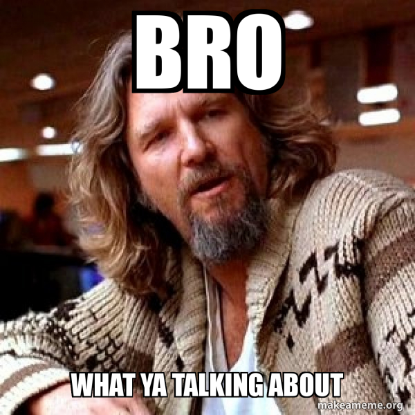 BRO WHAT YA TALKING ABOUT - Big Lebowski Meme Generator