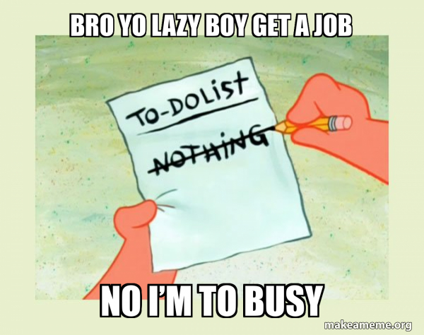 Bro yo lazy boy get a job No I’m to busy - To Do List - Nothing Meme ...