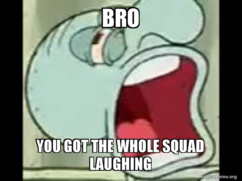 BRO YOU GOT THE WHOLE SQUAD LAUGHING Meme Generator