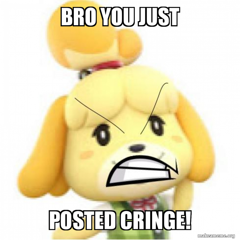 BRO YOU JUST POSTED CRINGE! Meme Generator