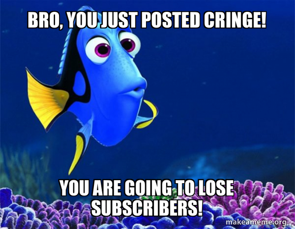 Bro, you just posted cringe! You are going to lose subscribers! - Dory ...