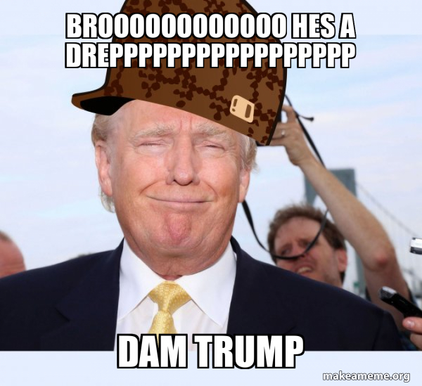 BROOOOOOOOOOOO HES A DREPPPPPPPPPPPPPPPPP DAM TRUMP - Scumbag Donald ...