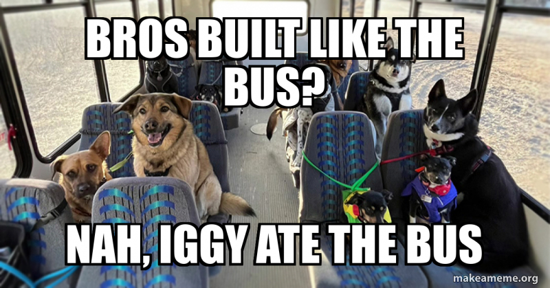 BROS BUILT LIKE THe BUS? NAH, iggy ate the bus Meme Generator