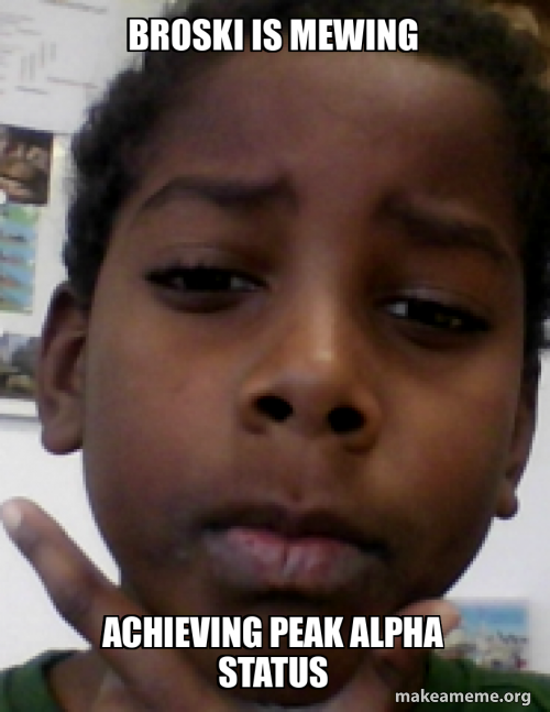 Broski is mewing Achieving peak alpha status Meme Generator