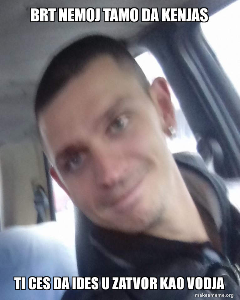 brt nemoj tamo da kenjas ti ces da ides u zatvor kao vodja Meme Generator