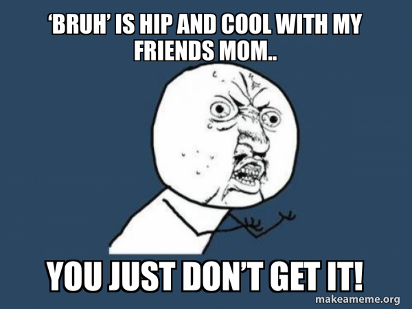 ‘Bruh’ is hip and cool with my friends mom.. you just don’t get it! - Y ...