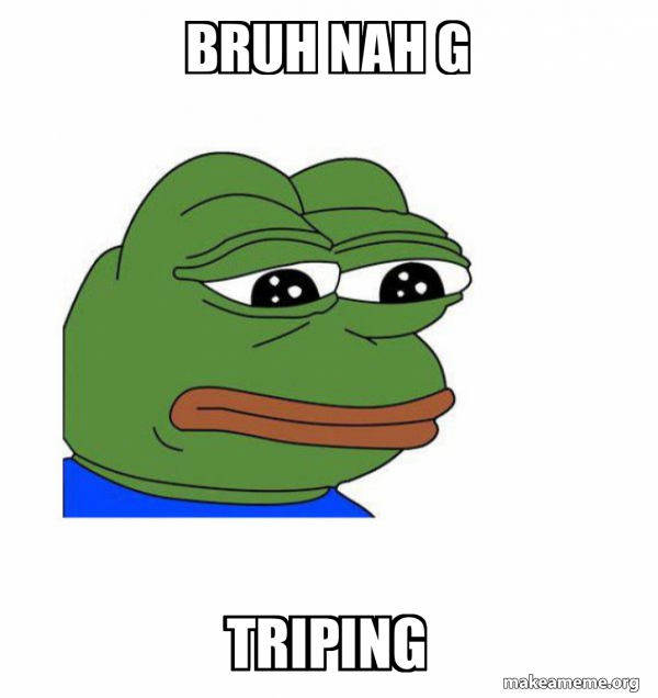 Bruh nah g Triping - Feels Bad Man Meme Generator
