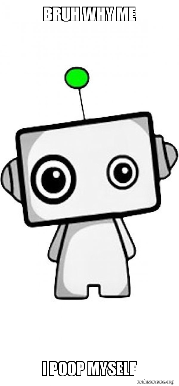 bruh why me i poop myself - Cute Robot Meme Generator