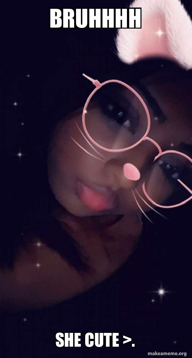 bruhhhh she cute >. Meme Generator