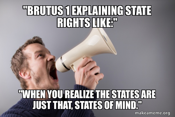 "Brutus 1 explaining state rights like:" "When you realize the states ...