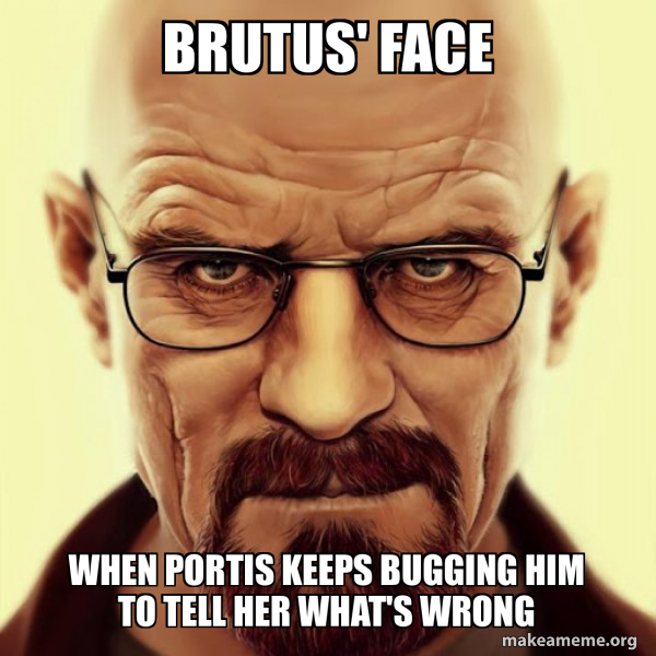 Brutus' face When Portis keeps bugging him to tell her what's wrong ...