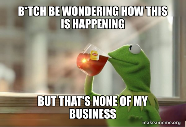 B*tch be wondering how this is happening But That's None Of My Business ...