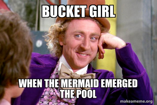 bucket girl when the mermaid emerged the pool - Condescending Wonka ...